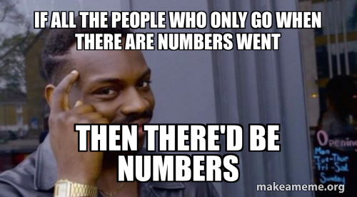 If all the people who only go when there are numbers went Then there'd ...