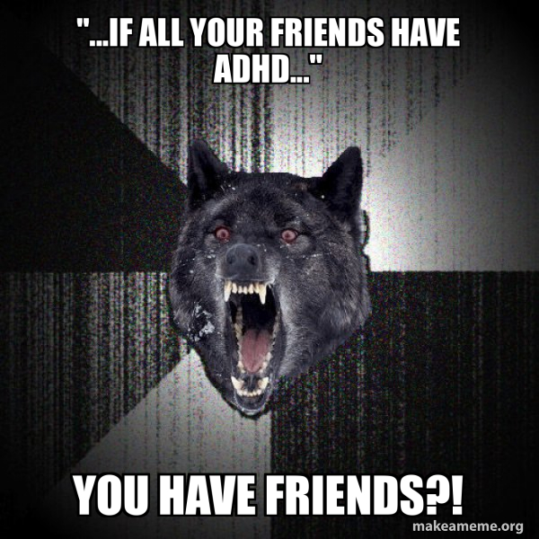 If all your friends have adhd..." You have friends?! - Insanity Wolf ...