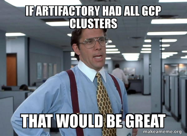 If artifactory had all GCP clusters That would be great - That Would Be ...