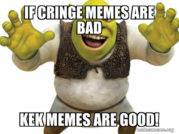 if cringe memes are bad kek memes are good! - Shrek Meme Generator