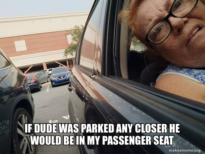If dude was parked any closer He would be in my passenger seat Meme ...
