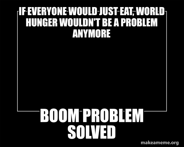 If everyone would just eat, world hunger wouldn't be a problem anymore ...