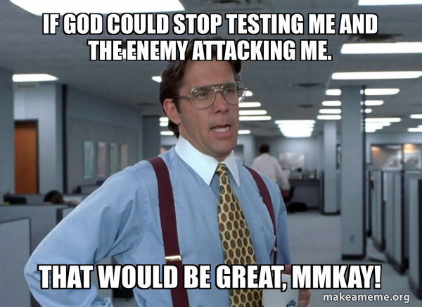 If God could stop testing me and the enemy attacking me. That would be ...