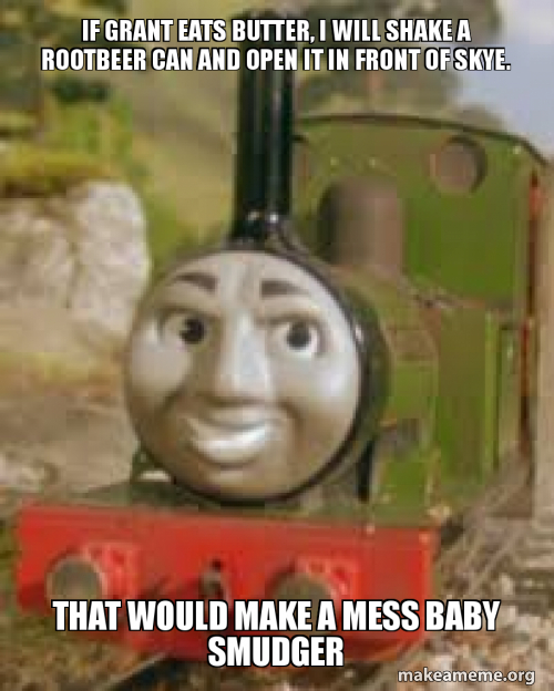 if grant eats butter, I will shake a rootbeer can and open it in front ...