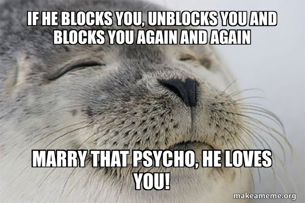 If he blocks you, unblocks you and blocks you again and again Marry ...