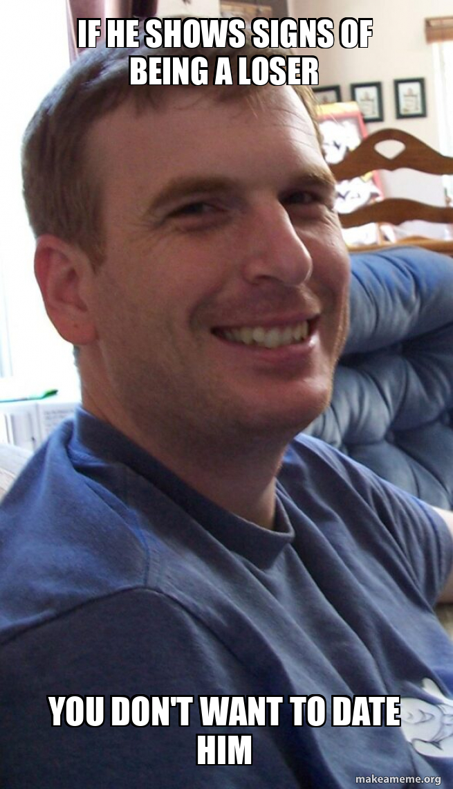 if he shows signs of being a loser you don't want to date him Meme ...