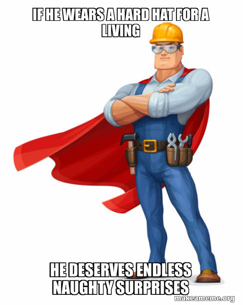 If he wears a hard hat for a living He deserves endless naughty ...