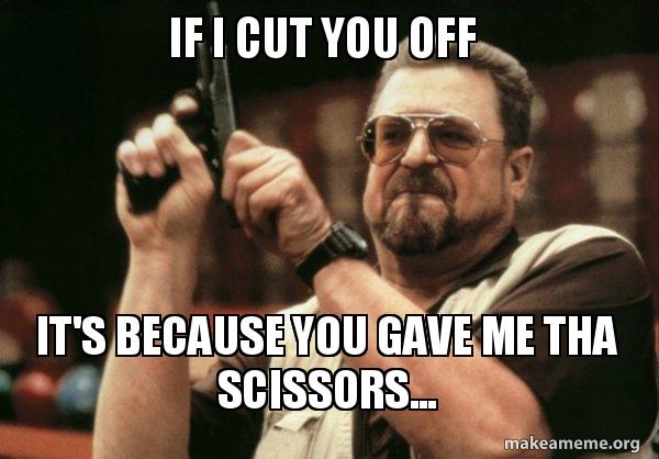 If i cut you off It's because you gave me tha scissors... - Am I the ...
