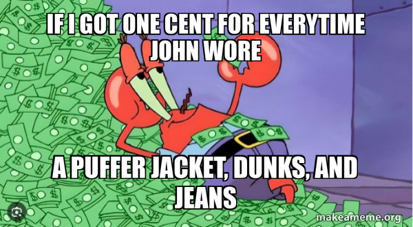 If I got one cent for everytime John wore A puffer jacket, dunks, and ...