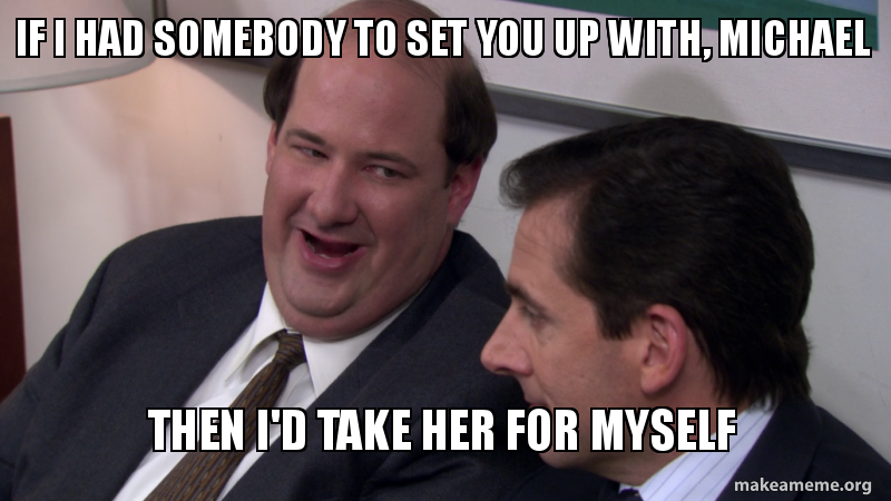 If I had somebody to set you up with, Michael then I'd take her for ...