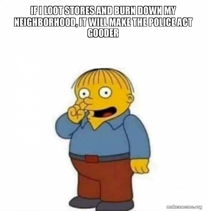 If I loot stores and burn down my neighborhood, it will make the police ...