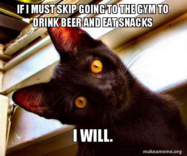 if i must skip going to the gym to drink beer and eat snacks I will ...