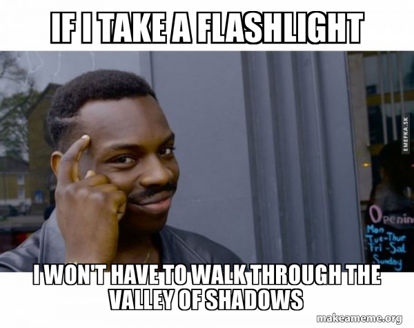 If i take a flashlight I won't have to walk through the valley of ...