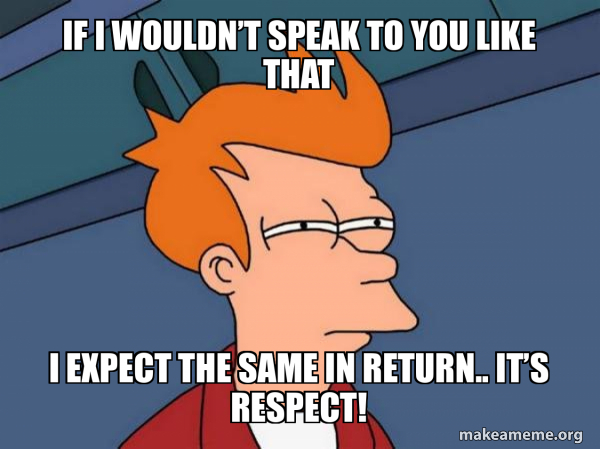 If I wouldn’t speak to you like that I expect the same in return.. it’s ...