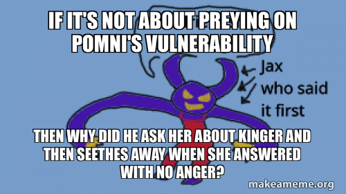 if it's not about preying on pomni's vulnerability then why did he ask ...