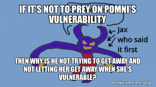 if it's not to prey on pomni's vulnerability then why is he not trying ...