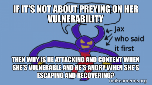 if it's not about preying on her vulnerability then why is he attacking ...