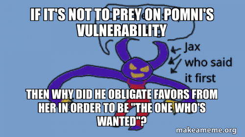 if it's not to prey on pomni's vulnerability then why did he obligate ...
