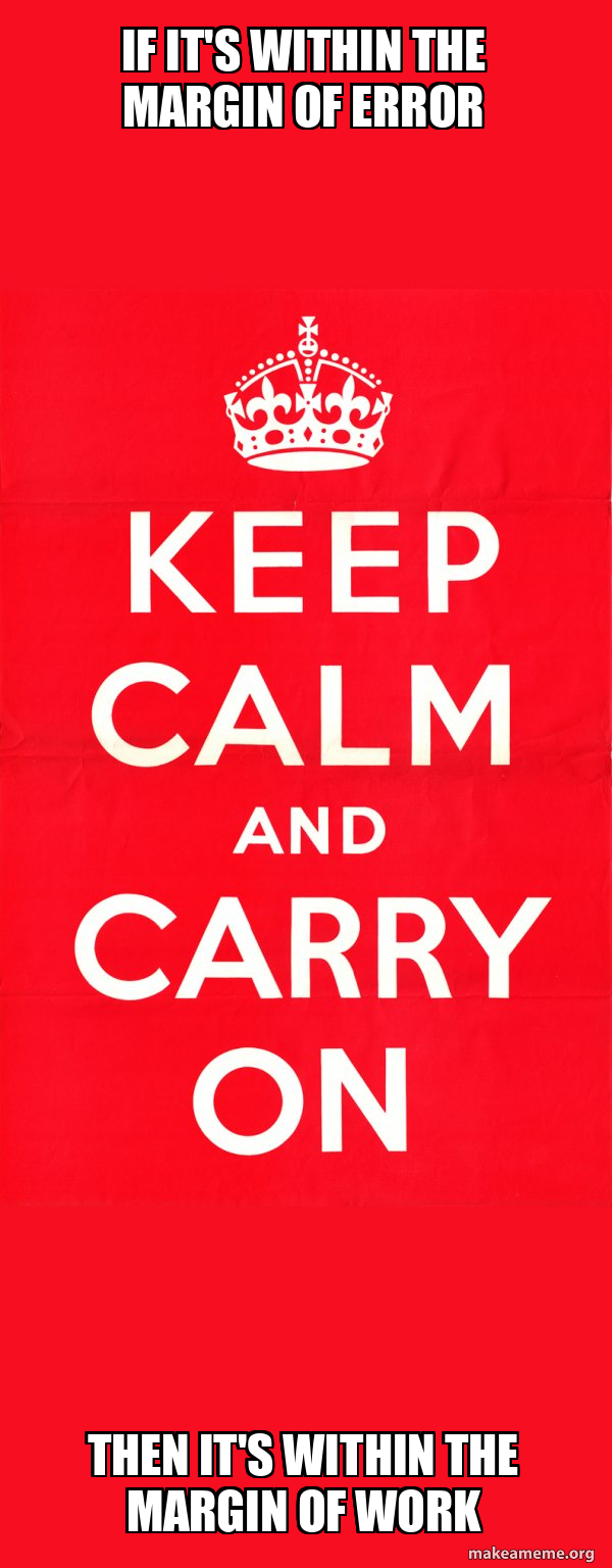 If it's within the margin of error then it's within the margin of work ...