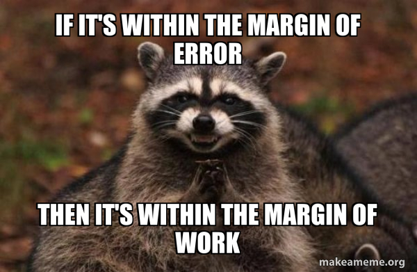 If it's within the margin of error then it's within the margin of work ...