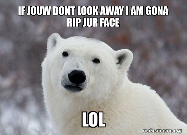if jouw dont look away i am gona rip jur face lol - Popular Opinion ...