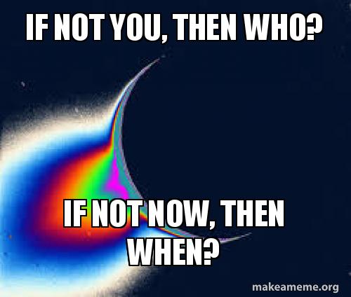 If not you, then who? If not now, then when? - ghjkjhghj Meme Generator