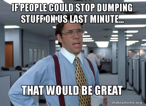 If people could stop dumping stuff on us last minute... that would be ...