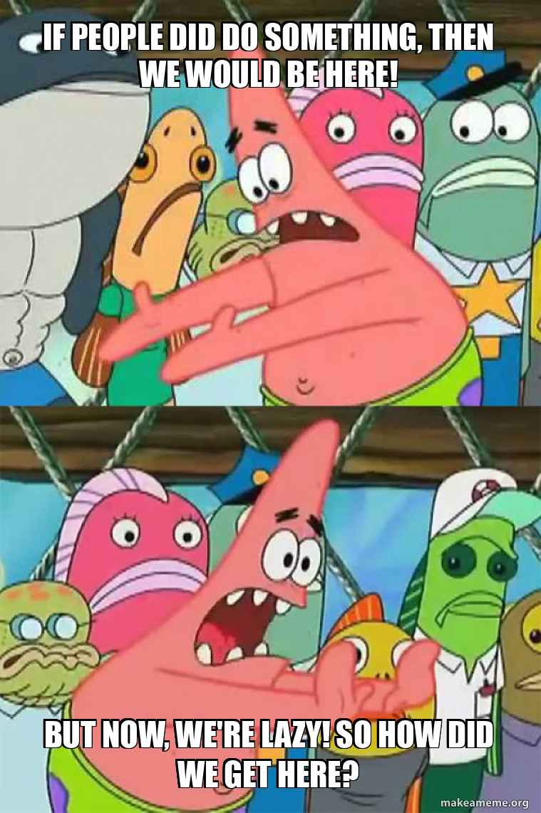 IF PEOPLE DID DO SOMETHING, THEN WE WOULD BE HERE! BUT NOW, WE'RE LAZY! SO HOW DID WE GET HERE ...