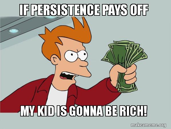 If persistence pays off My kid is gonna be rich! - Shutup and Take My ...