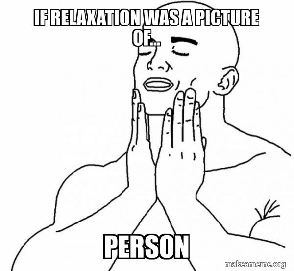 if relaxation was a picture of... person - Feels Good Meme Generator
