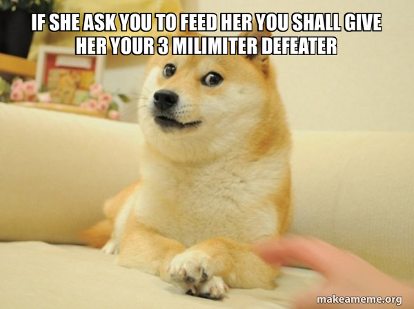 if she ask you to feed her you shall give her your 3 milimiter defeater ...