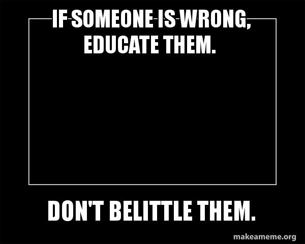 If someone is wrong, educate them. Don't belittle them. - Motivational ...