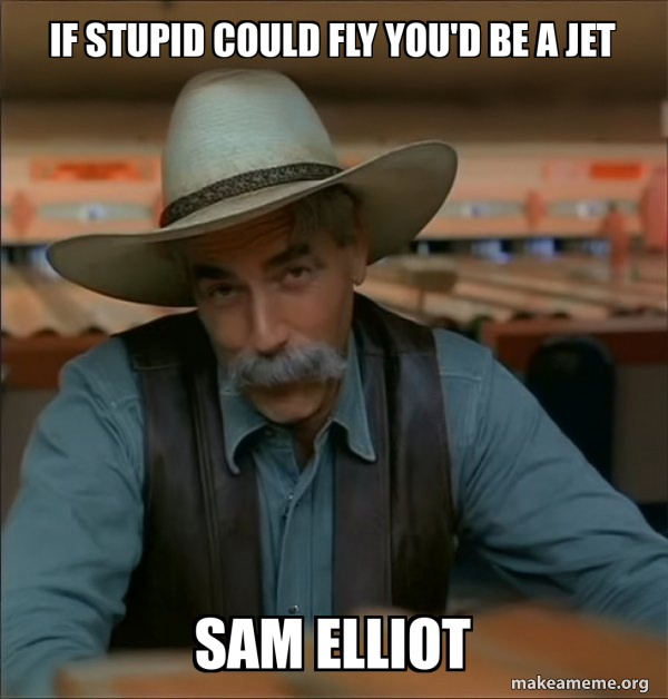 If stupid could fly you'd be a jet Sam Elliot - Then You're a Special ...