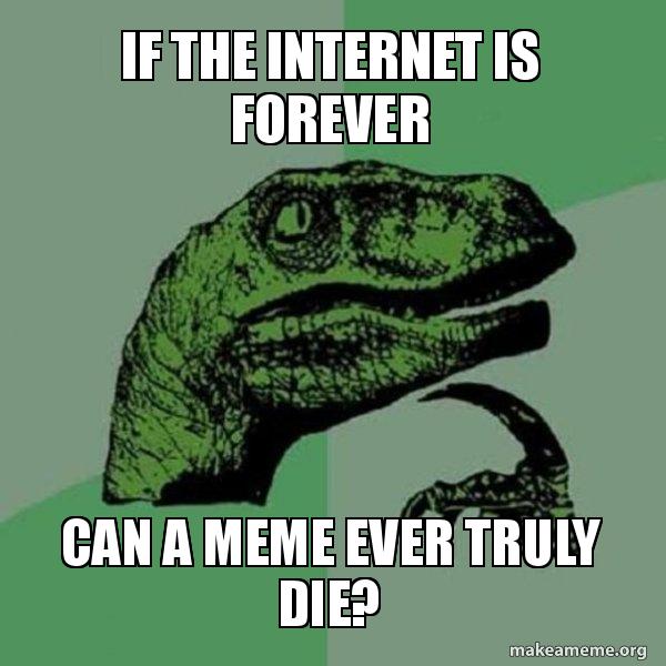 IF THE INTERNET IS FOREVER CAN A MEME EVER TRULY DIE? - Philosoraptor ...