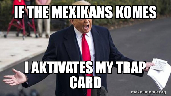 if the mexikans komes I AKTIVATES MY TRAP CARD - Trump - Impeachment ...