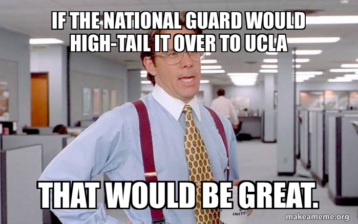 If the National guard would high-Tail it over to UCLA That would be ...