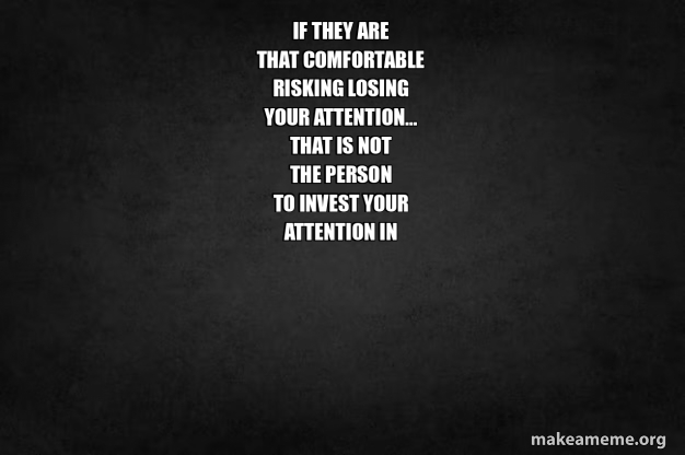If they are that comfortable risking losing your attention… THAT IS NOT ...