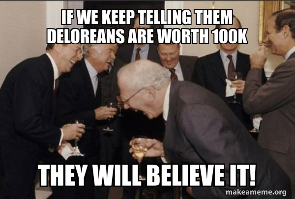 if we keep telling them deloreans are worth 100k they will believe it ...
