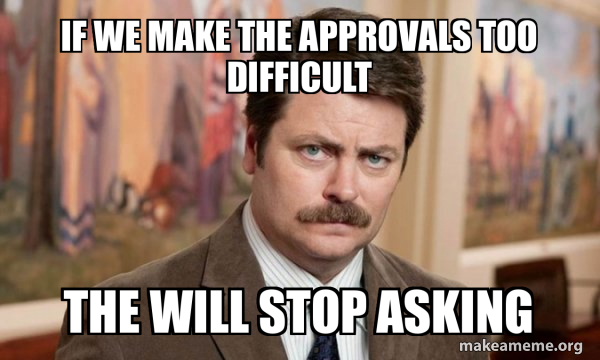 If we make the approvals too difficult the will stop asking - Ron ...