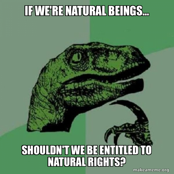 If we're natural beings... shouldn't we be entitled to natural rights ...