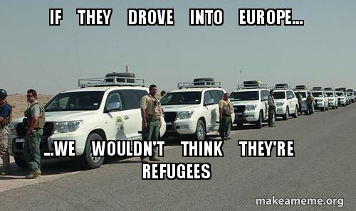 If they drove into europe... ...we wouldn't think they're refugees - if ...