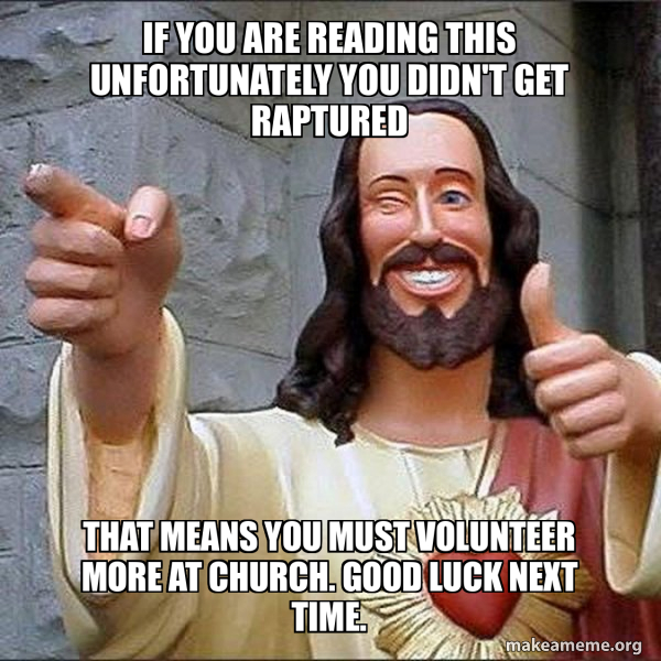 If you are reading this unfortunately you didn't get raptured That means you must volunteer more ...