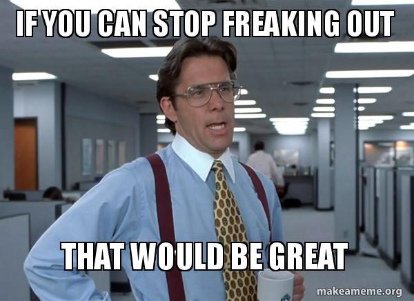 if you can stop freaking out That would be great - That Would Be Great ...