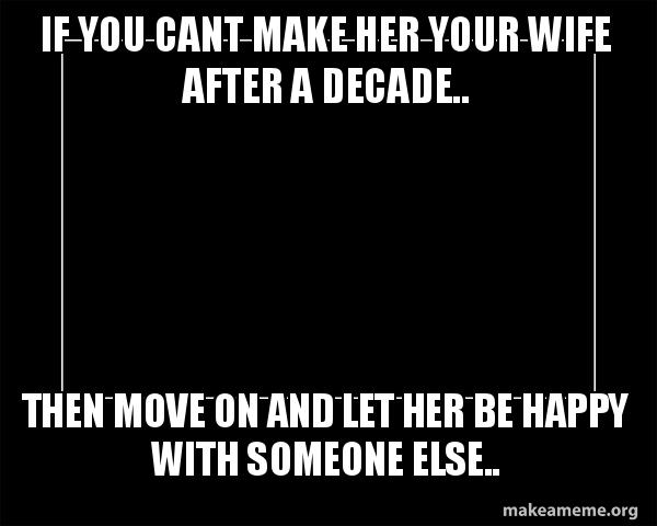 IF YOU CANT MAKE HER YOUR WIFE AFTER A DECADE.. THEN MOVE ON AND LET ...