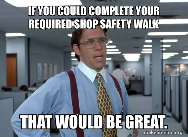 if you could complete your required shop safety walk that would be ...
