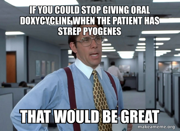 If you could stop giving oral Doxycycline when the patient has Strep ...
