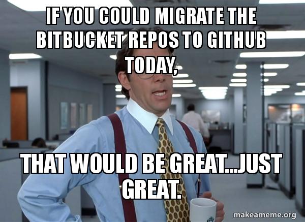 If you could migrate the BitBucket repos to Github today, That would be ...