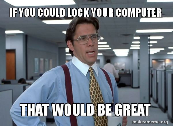 If you could lock your computer That would be great - That Would Be ...