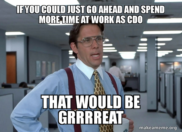 If you could just go ahead and spend more time at work as cdo That ...