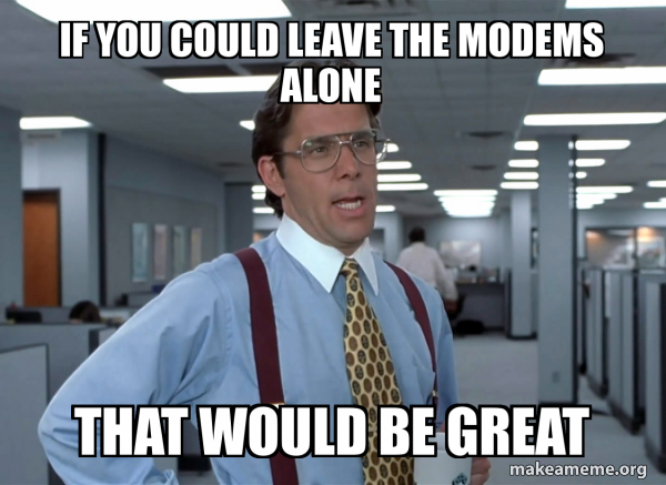 If you could leave the modems alone That would be great - That Would Be ...